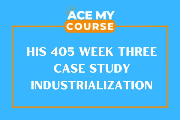HIS 405 Week three case study Industrialization – Ace My Course